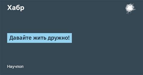 Давайте жить дружно! / Хабр