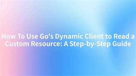How To Use Gos Dynamic Client To Read A Custom Resource A Step By