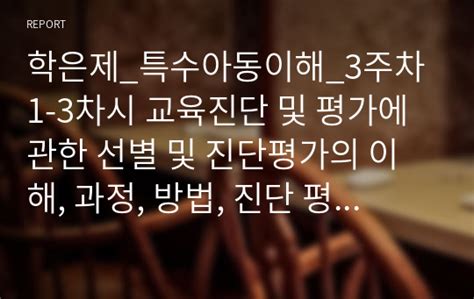 학은제특수아동이해3주차 1 3차시 교육진단 및 평가에 관한 선별 및 진단평가의 이해 과정 방법 진단 평가 시 지켜야 할 사항을 조사한 후 정리하시오 레포트