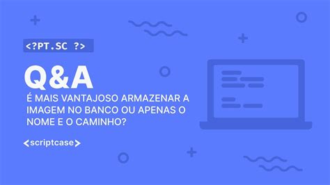 Scriptcase Aula Aberta é Mais Vantajoso Armazenar A Imagem No Banco