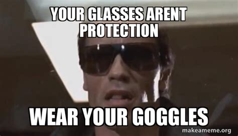 Your Glasses Arent Protection Wear Your Goggles The Terminator Meme Generator