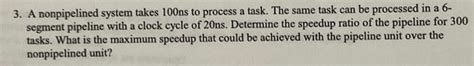 3 a nonpipelined system takes 100 ns to process a
