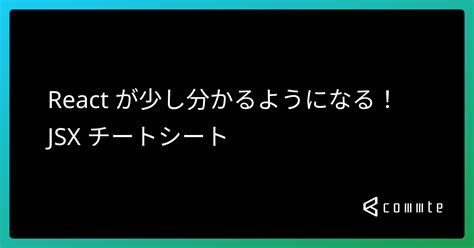 react が少し分かるようになる！jsx チートシート コムテブログ