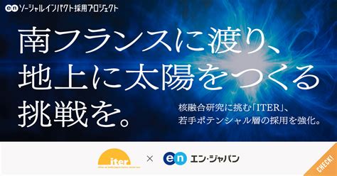 人類初の超大型国際プロジェクト「iter」職員を複数職種で公募。若手ポテンシャル層の採用も強化。│ソーシャルインパクト採用プロジェクト By エン 人類初の超大型国際プロジェクト「iter」職員を複数職種で公募。若手ポテンシャル層の採用も強化。│ソーシャルインパクト採用プロジェクト By エン