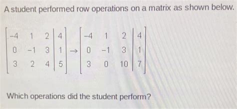 Solved A Student Performed Row Operations On A Matrix As Shown Below Which Operations Did The
