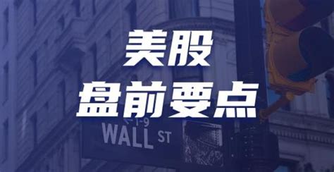 美股盘前要点 穆迪警告美国经济或陷入滞胀！特朗普呼吁废止芯片法案腾讯新闻