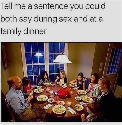 Tell Me A Sentence You Could Both Say During Sex And At A Family Dinner GAG