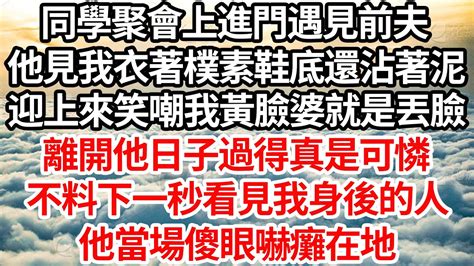 同學聚會上進門遇見前夫，他見我衣著樸素鞋底還沾著泥，迎上來笑嘲我黃臉婆就是丟臉，離開他日子過得真是可憐，不料下一秒看見我身後的人，他當場傻眼嚇