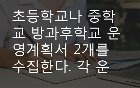 초등학교나 중학교 방과후학교 운영계획서 2개를 수집한다 각 운영 계획서에 제시된 가학교 별 프로그램의 구성을 요약하고