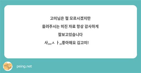 고미님은 절 모르시겠지만 올려주시는 히진 자료 항상 감사하게 잘보고있습니다 사ㅅ ㅏ좋아해요 Peing 質問箱