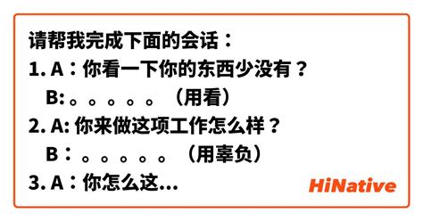请帮我完成下面的会话： 1 A：你看一下你的东西少没有？ B 。。。。。（用看） 2 A 你来做这项工作怎么样？ B： 。。。。。（用