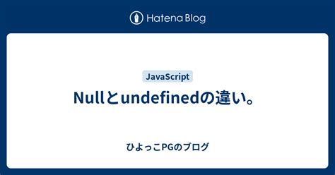 Nullとundefinedの違い ひよっこPGのブログ