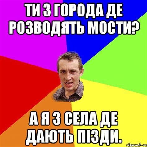 Ти з города де розводять мости А я з села де дають пізди Мем Чоткий