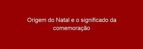 Origem Do Natal E O Significado Da Comemoração