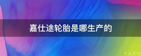 嘉仕途轮胎是哪生产的 业百科