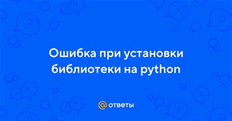 Ответы Mail Ошибка при установки библиотеки на Python