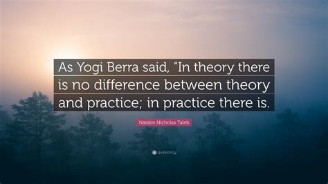 Nassim Nicholas Taleb Quote “as Yogi Berra Said “in Theory There Is