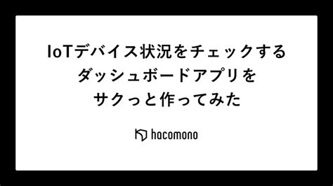 iotデバイス状況をチェックするダッシュボードアプリをサクっと作ってみた hacomono tech blog