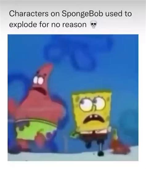 Characters On Spongebob Used To Explode For No Reason Ifunny