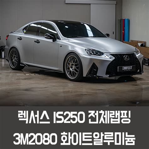 엠페스트 용인랩핑수원랩핑하남랩핑 엠페스트스튜디오 렉서스 Is250전체랩핑 3m2080 사틴화이트알루미늄 네이버 블로그