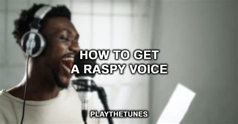 10 Ways To Make Your Voice Raspy Playthetunes