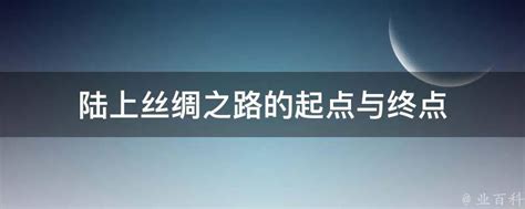 陆上丝绸之路的起点与终点 业百科