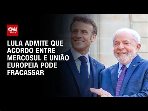 Lula Admite Que Acordo Entre Mercosul E União Europeia Pode Fracassar