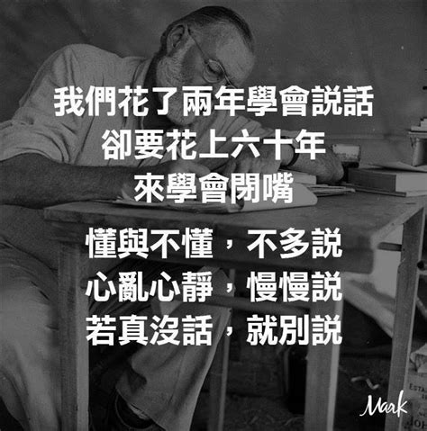 Mark語錄 海明威說：我們花了兩年學會說話，卻要花上六十年來學會閉嘴。大多數時候，我們說得越多，彼此的距離卻越遠，矛盾也越多。在溝通中