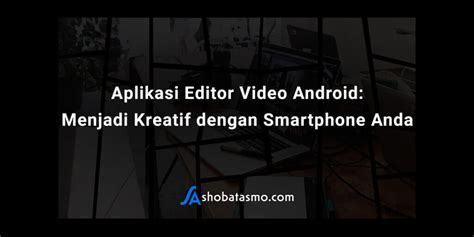 Aplikasi Editor Video Android Menjadi Kreatif Dengan Smartphone Anda