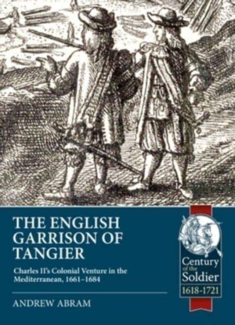 The English Garrison Of Tangier Charles Iis Colonial Venture In The Mediterranean 1661 1684