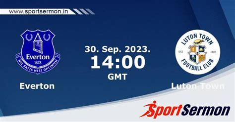 Preview Everton Vs Luton Town Prediction Team News