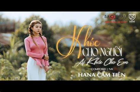 Lời Bài Hát Khóc Cho Người Ai Khóc Cho Em Hana Cẩm Tiên
