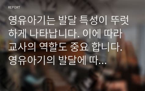 영유아기는 발달 특성이 뚜럿하게 나타납니다 이에 따라 교사의 역할도 중요 합니다 영유아기의 발달에 따른 교사의 역할 레포트