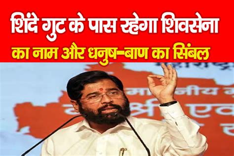 Breaking शिंदे गुट के पास रहेगा शिवसेना का नाम और धनुष बाण का सिंबल
