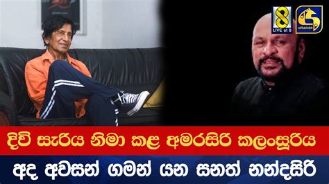දිවි සැරිය නිමා කළ අමරසිරි කලංසූරිය අද අවසන් ගමන් යන සනත් නන්දසිරි Youtube