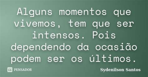 Alguns Momentos Que Vivemos Tem Que Ser Sydenilson Santos Pensador