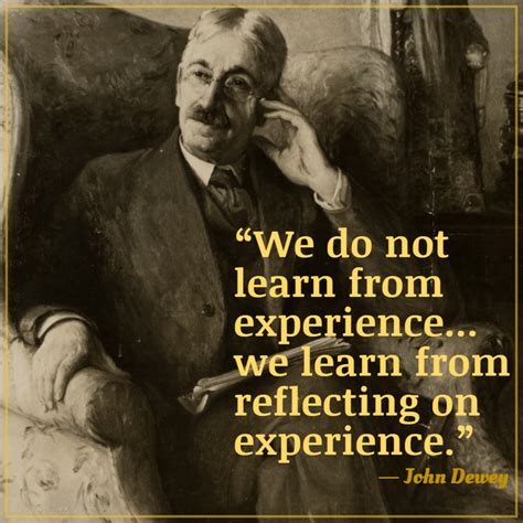 “we do not learn from experience we learn from reflecting on