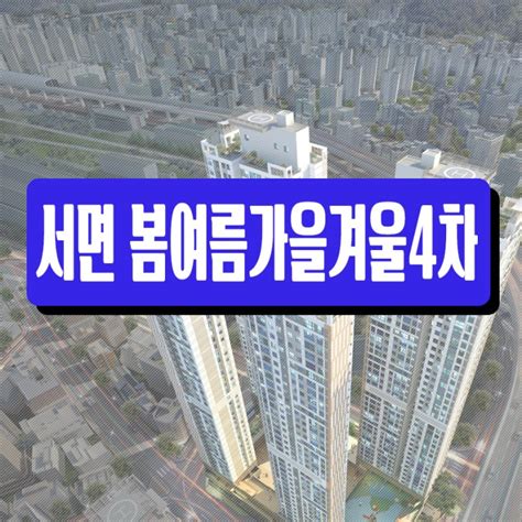 부산 아파트 분양 서면 봄여름가을겨울4차 정보 네이버 블로그