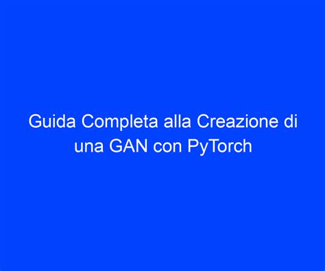 Guida Completa Alla Creazione Di Una Gan Con Pytorch Riccardo De
