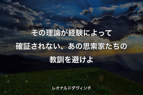 その理論が経験によって確証されない、あの思索家たちの教訓を避けよ レオナルドダヴィンチ