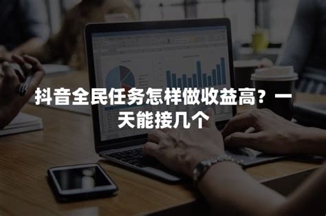 抖音全民任务怎样做收益高？一天能接几个 加一种草