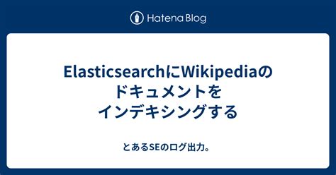 elasticsearchにwikipediaのドキュメントをインデキシングする とあるseのログ出力。