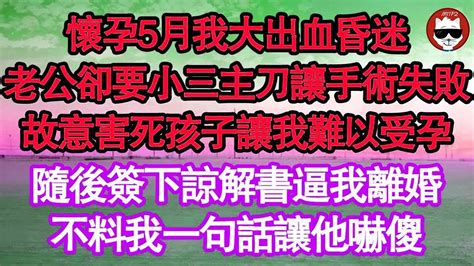 懷孕5月我大出血昏迷，老公卻要小三主刀讓手術失敗，故意害死孩子讓我難以受孕，隨後簽下諒解書逼我離婚，不料我一句話讓他嚇傻 真情故事會 老年故事