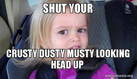 Shut Your Crusty Dusty Musty Looking Head Up Side Eyes Chloe Meme