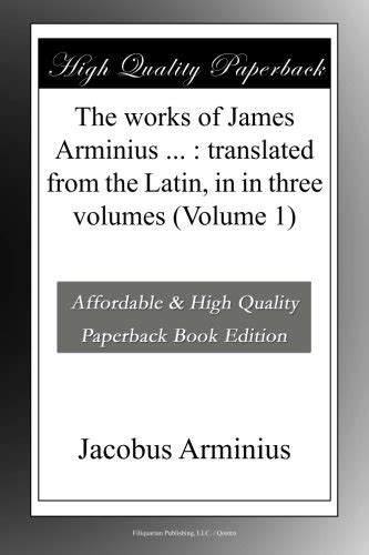The Works Of James Arminius Translated From The Latin In In Three Volumes Volume 1 By