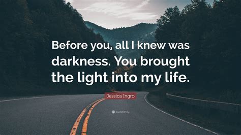 Jessica Ingro Quote Before You All I Knew Was Darkness You Brought