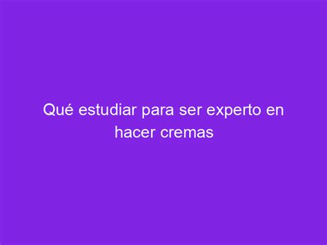 Qué estudiar para ser experto en hacer cremas Haber estudiado