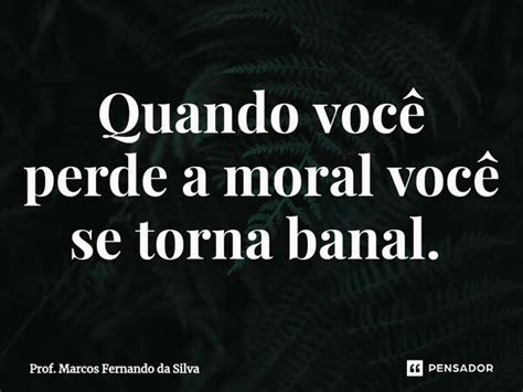 Quando Você Perde A Moral Você Se Prof Marcos Fernando Da Pensador