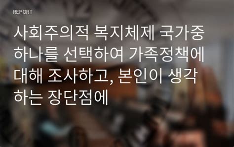 사회주의적 복지체제 국가중 하나를 선택하여 가족정책에 대해 조사하고 본인이 생각하는 장단점에 레포트