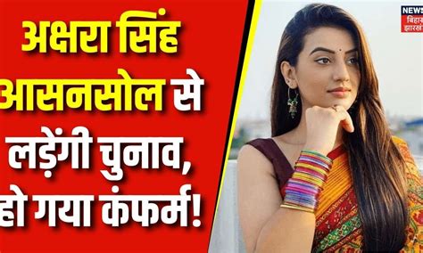 Lok Sabha Election 2024 अक्षरा सिंह आसनसोल से लड़ेंगी चुनावहो गया